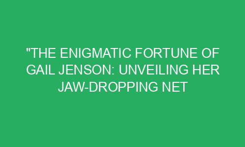 "The Enigmatic Fortune of Gail Jenson: Unveiling Her Jaw-Dropping Net Worth!" - Vicaramedia