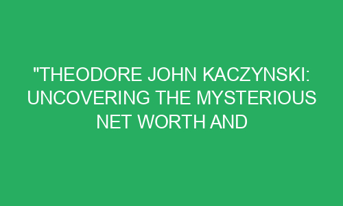 "Theodore John Kaczynski: Uncovering the Mysterious Net Worth and Enigmatic Journey" - Vicaramedia