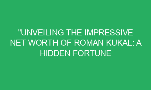 "Unveiling the Impressive Net Worth of Roman Kukal: A Hidden Fortune ...